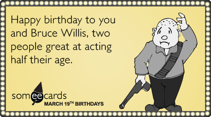 March 19: Happy birthday to you and Bruce Willis, two people great at ...