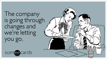 The company is going through changes and we're letting you go ...