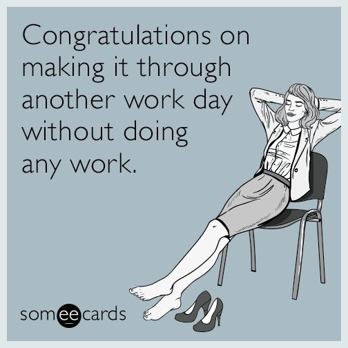 Congratulations on making it through another work day without doing any ...