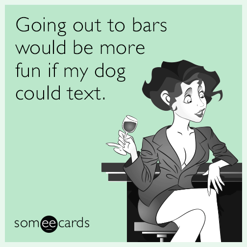 Going out to bars would be more fun if my dog could text. | Pets Ecard Going out to bars would be more fun if my dog could text. | Pets Ecard