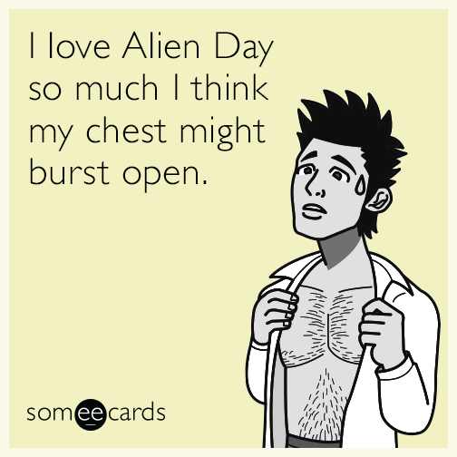 I love Alien Day so much I think my chest might burst open. | News Ecard