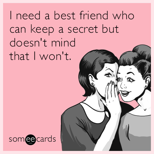 I need a best friend who can keep a secret but doesn't mind that I won ...