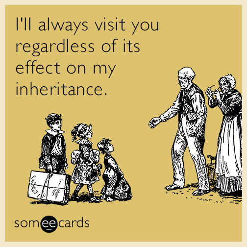 I'll always visit you regardless of its effect on my inheritance ...