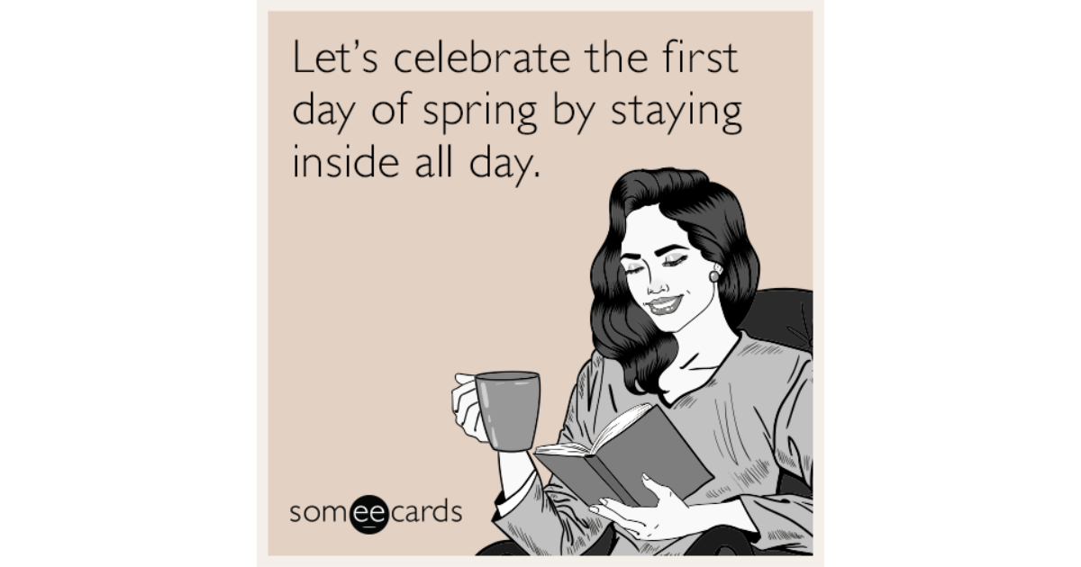 Let's celebrate the first day of spring by staying inside all day ...