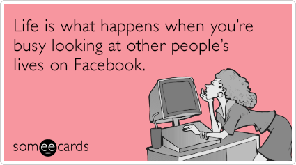 Life is what happens when you’re busy looking at other people’s lives ...