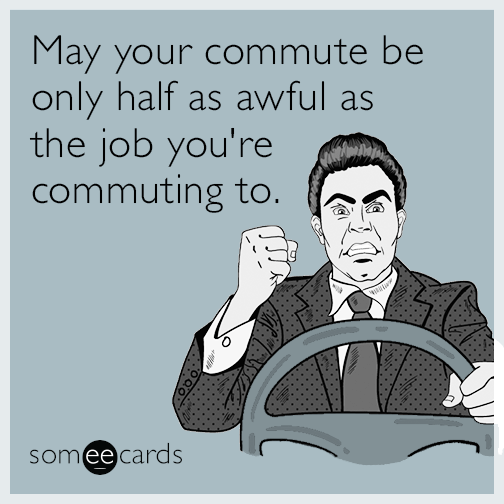 May your commute be only half as awful as the job you're commuting to ...