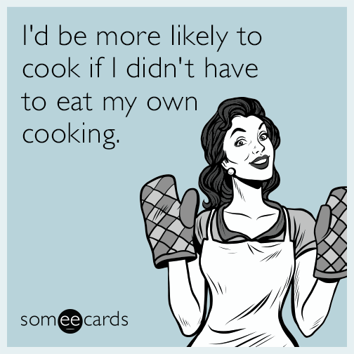I'd be more likely to cook if I didn't have to eat my own cooking ...