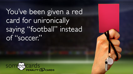 You've been given a red card for unironically saying "football" instead ...