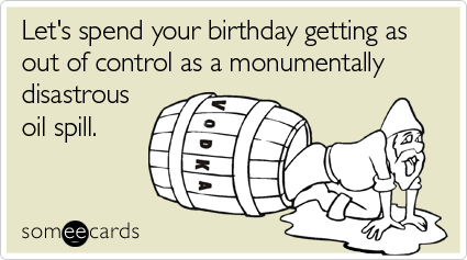 Let's spend your birthday getting as out of control as a monumentally ...