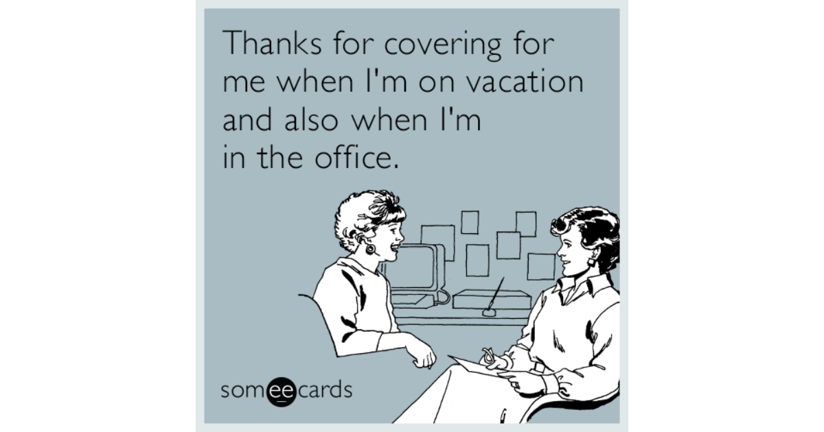 Thanks for covering for me when I'm on vacation and also when I'm in ...