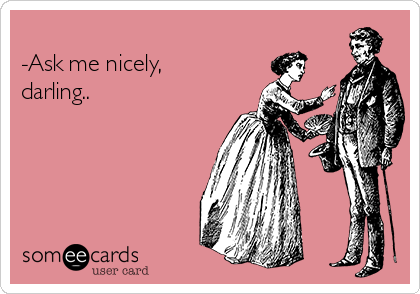 -Ask me nicely, darling.. | Family Ecard