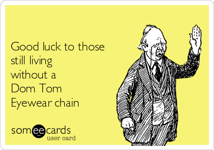 Good luck to those still living without a Dom Tom Eyewear chain ...