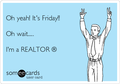 Oh yeah! It's Friday!! Oh wait..... I'm a REALTOR ® | Workplace Ecard