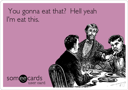You gonna eat that? Hell yeah I'm eat this. | Friendship Ecard