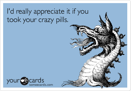 I'd really appreciate it if you took your crazy pills. | Confession Ecard