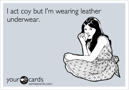 I act coy but I'm wearing leather underwear. | Flirting Ecard