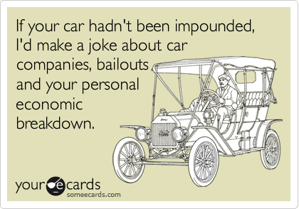 If your car hadn't been impounded, I'd make a joke about car companies ...