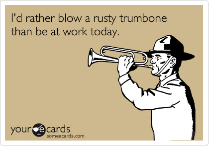 I'd rather blow a rusty trumbone than be at work today. | Workplace Ecard