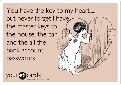 You have the key to my heart..... but never forget I have the master ...