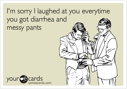 I'm sorry I laughed at you everytime you got diarrhea and messy pants ...