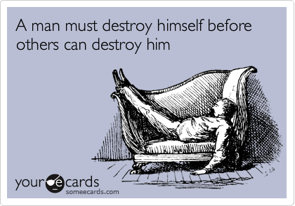 A man must destroy himself before others can destroy him ...