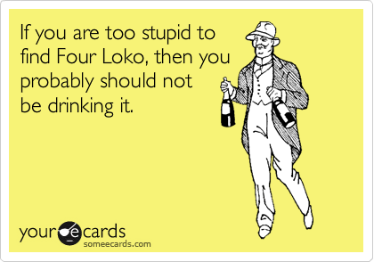 If you are too stupid to find Four Loko, then you probably should not ...