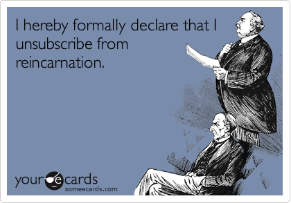 I hereby formally declare that I unsubscribe from reincarnation ...