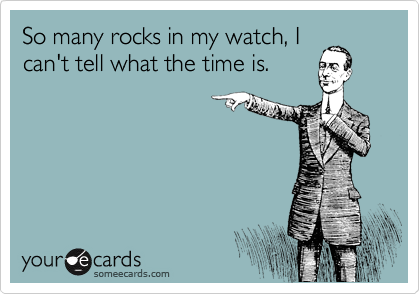 So many rocks in my watch, I can't tell what the time is. | Flirting Ecard