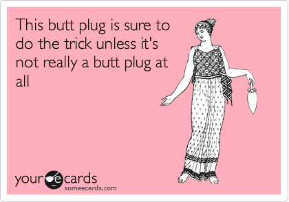 This butt plug is sure to do the trick unless it's not really a butt ...