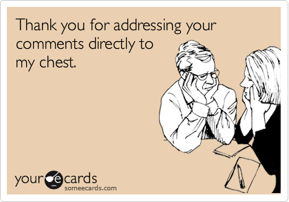 Thank you for addressing your comments directly to my chest ...