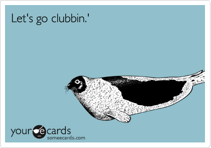 Let's go clubbin.' | Weekend Ecard