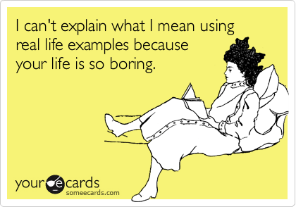 I can't explain what I mean using real life examples because your life ...