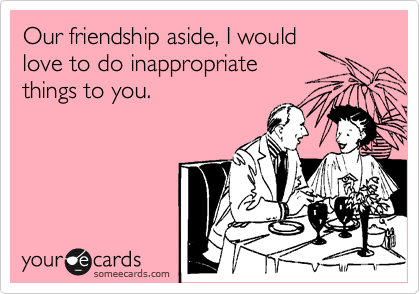 Our friendship aside, I would love to do inappropriate things to you ...