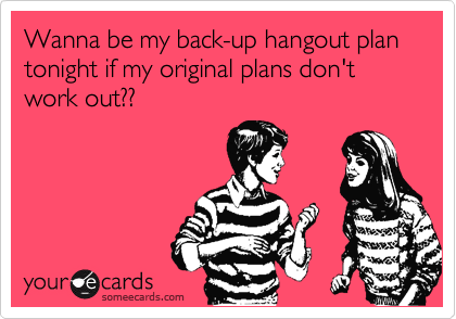 Wanna be my back-up hangout plan tonight if my original plans don't ...
