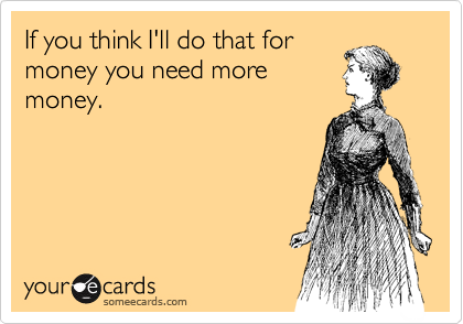 If you think I'll do that for money you need more money. | Flirting Ecard