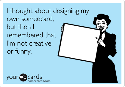 I thought about designing my own someecard, but then I remembered that ...