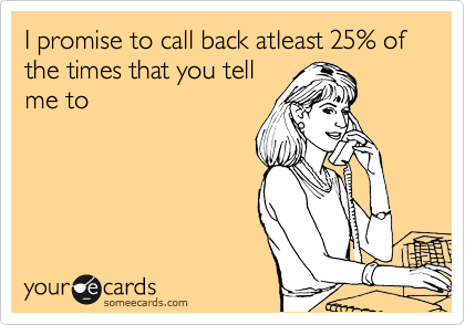 I promise to call back atleast 25% of the times that you tell me to ...