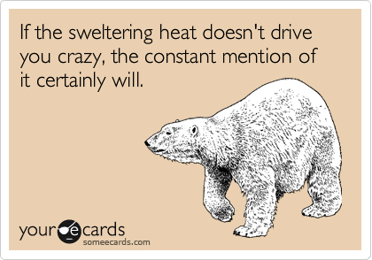 If the sweltering heat doesn't drive you crazy, the constant mention of ...