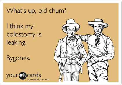 What's up, old chum? I think my colostomy is leaking. Bygones ...