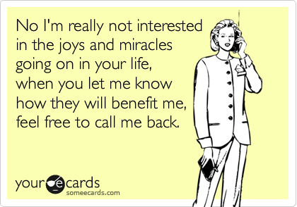 No I'm really not interested in the joys and miracles going on in your ...