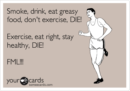 Smoke, drink, eat greasy food, don't exercise, DIE! Exercise, eat right ...