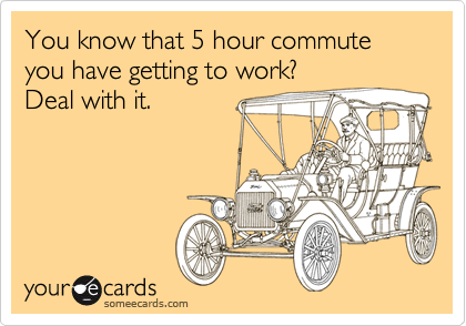 You know that 5 hour commute you have getting to work? Deal with it ...