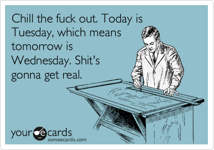 Chill the fuck out. Today is Tuesday, which means tomorrow is Wednesday ...