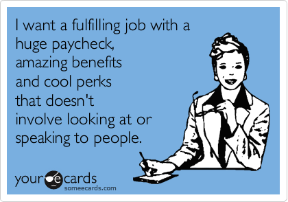 I want a fulfilling job with a huge paycheck, amazing benefits and cool ...