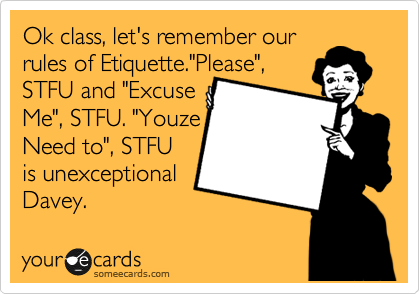 Ok class, let's remember our rules of Etiquette."Please", STFU and ...