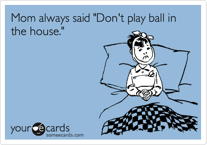 Mom always said "Don't play ball in the house." | Family Ecard