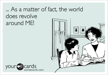 As a matter of fact, the world does revolve around ME! | Encouragement ...