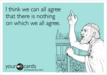 I think we can all agree that there is nothing on which we all agree ...