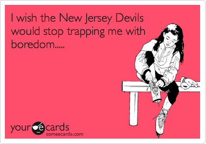 I wish the New Jersey Devils would stop trapping me with boredom ...