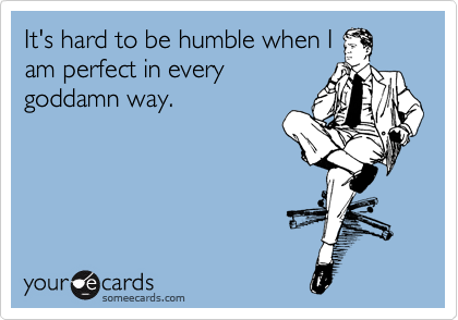 It's hard to be humble when I am perfect in every goddamn way ...
